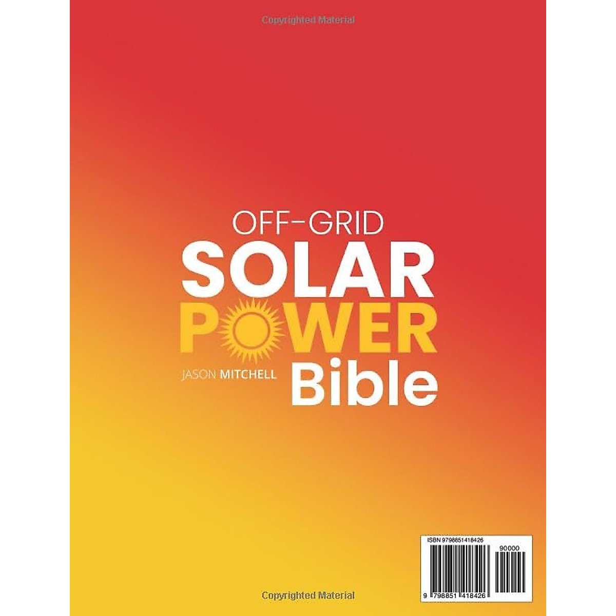 Off-Grid Solar Power Bible: Complete Diy Guide to Create Your Own Solar Power System in the Safest Way. Ideal for Beginners Who Want to Achieve Energy Independence Without Any Previous Knowledge