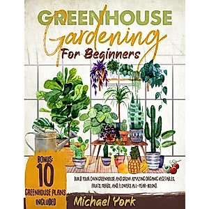 Greenhouse Gardening for Beginners: Build Your Own Greenhouse and Grow Amazing Organic Vegetables, Fruits, Herbs, And Flowers All-Year-Round. | BONUS: Plans & Ideas for Extending the Growing Season