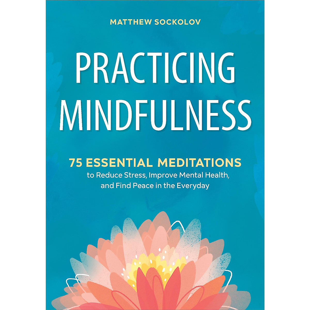 Practicing Mindfulness: 75 Essential Meditations to Reduce Stress, Improve Mental Health, and Find Peace in the Everyday