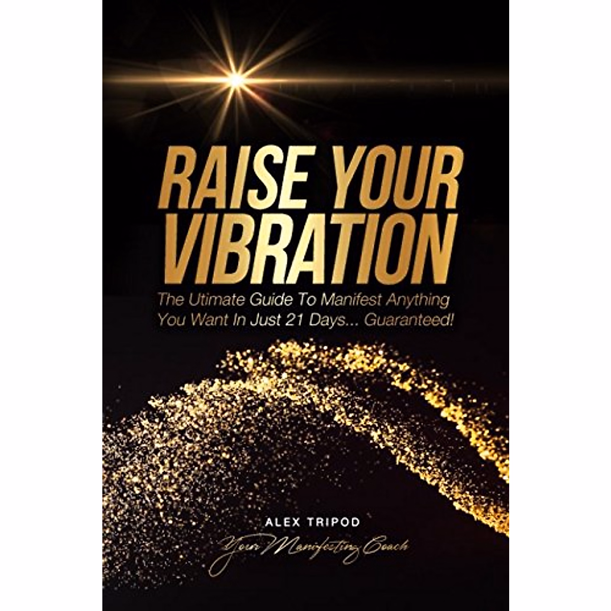 Raise Your Vibration: The Ultimate Guide to Manifest Anything You Want In Just 21 Days… Guaranteed!