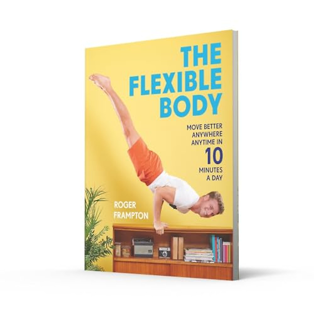 The Flexible Body: Move Better Anywhere, Anytime in 10 Minutes a Day