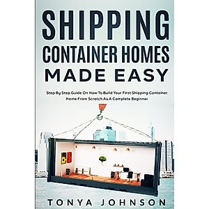 Shipping Container Homes Made Easy: Step By Step Guide On How To Build Your First Shipping Container Home From Scratch As A Complete Beginner