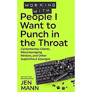 Working with People I Want to Punch in the Throat: Cantankerous Clients, Micromanaging Minions, and Other Supercilious Scourges