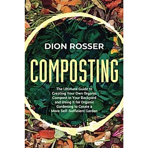 Composting: The Ultimate Guide to Creating Your Own Organic Compost in Your Backyard and Using It for Organic Gardening to Create a More Self-Sufficient Garden (Sustainable Gardening)