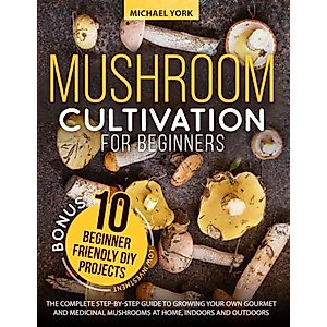Mushroom Cultivation for Beginners: The Complete Guide to Growing Your Own Gourmet and Medicinal Mushrooms at Home, Indoors and Outdoors. | + BONUS: 10 Beginner-Friendly Low Investment DIY Projects