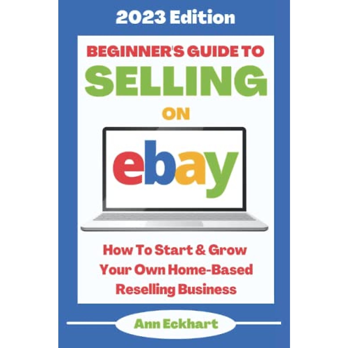 Beginner's Guide To Selling On Ebay: 2023 Edition: How To Start & Grow Your Own Home Based Reselling Business (Home Based Business Beginner Guide Books)
