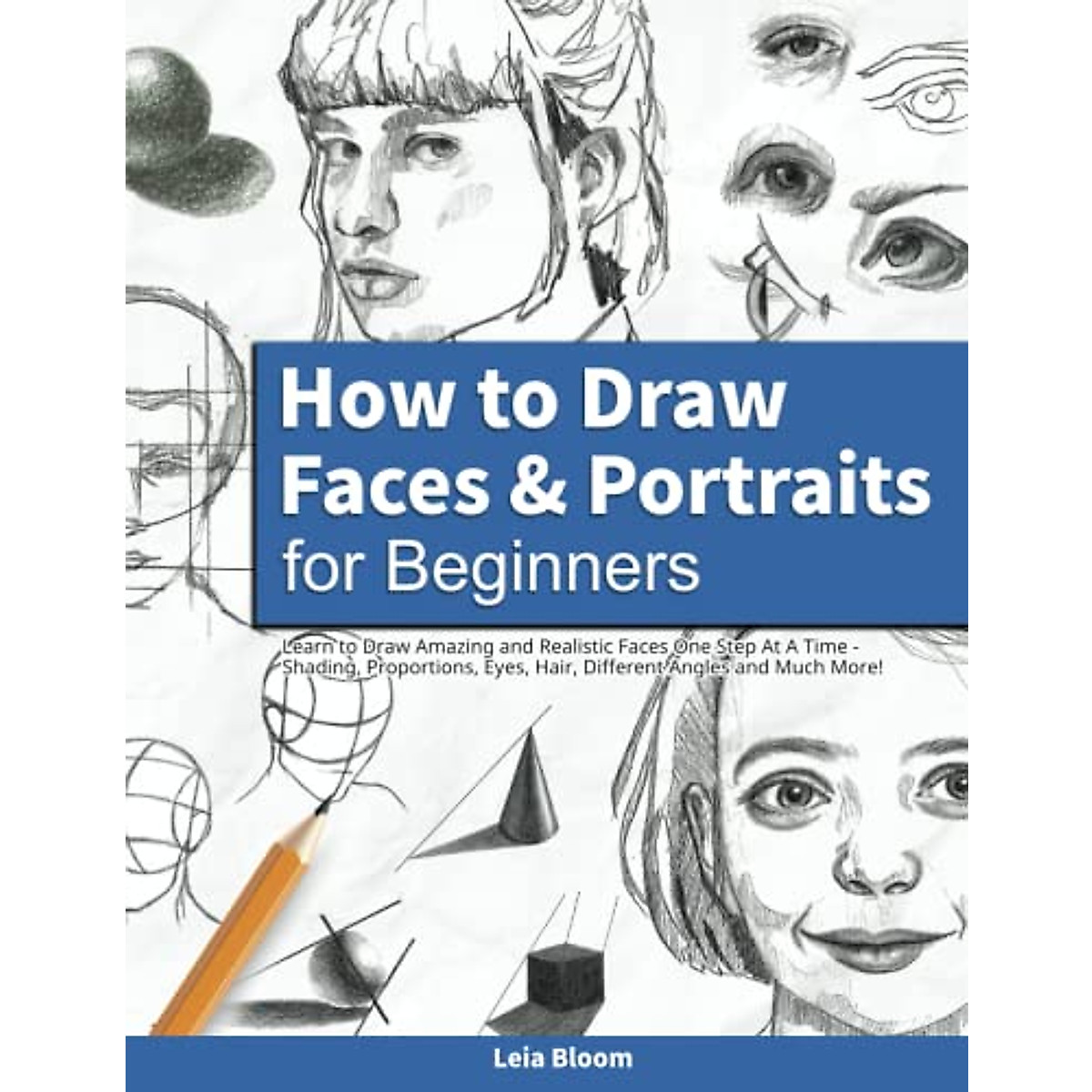How to Draw Faces and Portraits for Beginners: Learn to Draw Amazing and Realistic Faces One Step At A Time - Shading, Proportions, Eyes, Hair, Different Angles and Much More!