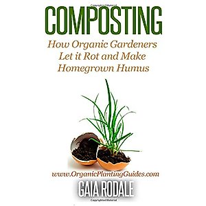 Composting: How Organic Gardeners Let it Rot and Make Homegrown Humus (Organic Gardening Beginners Planting Guides)