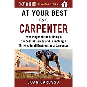 At Your Best as a Carpenter: Your Playbook for Building a Successful Career and Launching a Thriving Small Business as a Carpenter (At Your Best Playbooks)