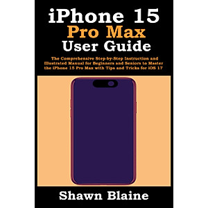 iPhone 15 Pro Max User Guide: The Comprehensive Step-by-Step Instruction and Illustrated Manual for Beginners and Seniors to Master the iPhone 15 Pro Max with Tips and Tricks for iOS 17