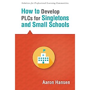How to Develop PLCs for Singletons and Small Schools (Creating Vertical, Virtual, and Interdisciplinary Teams to Eliminate Teacher Isolation) (Solutions)