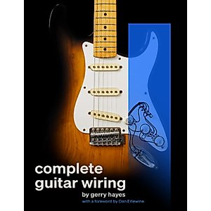 Complete Guitar Wiring: Everything you need to understand, modify, and troubleshoot your guitar's wiring