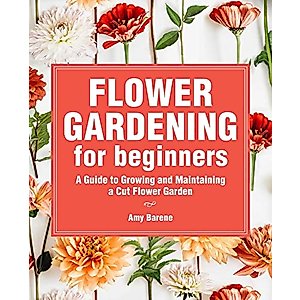 Flower Gardening for Beginners: A Guide to Growing and Maintaining a Cut-Flower Garden