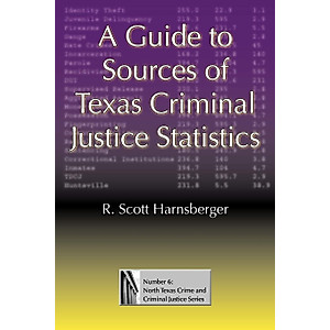A Guide to Sources of Texas Criminal Justice Statistics (Volume 6) (North Texas Crime and Criminal Justice Series)