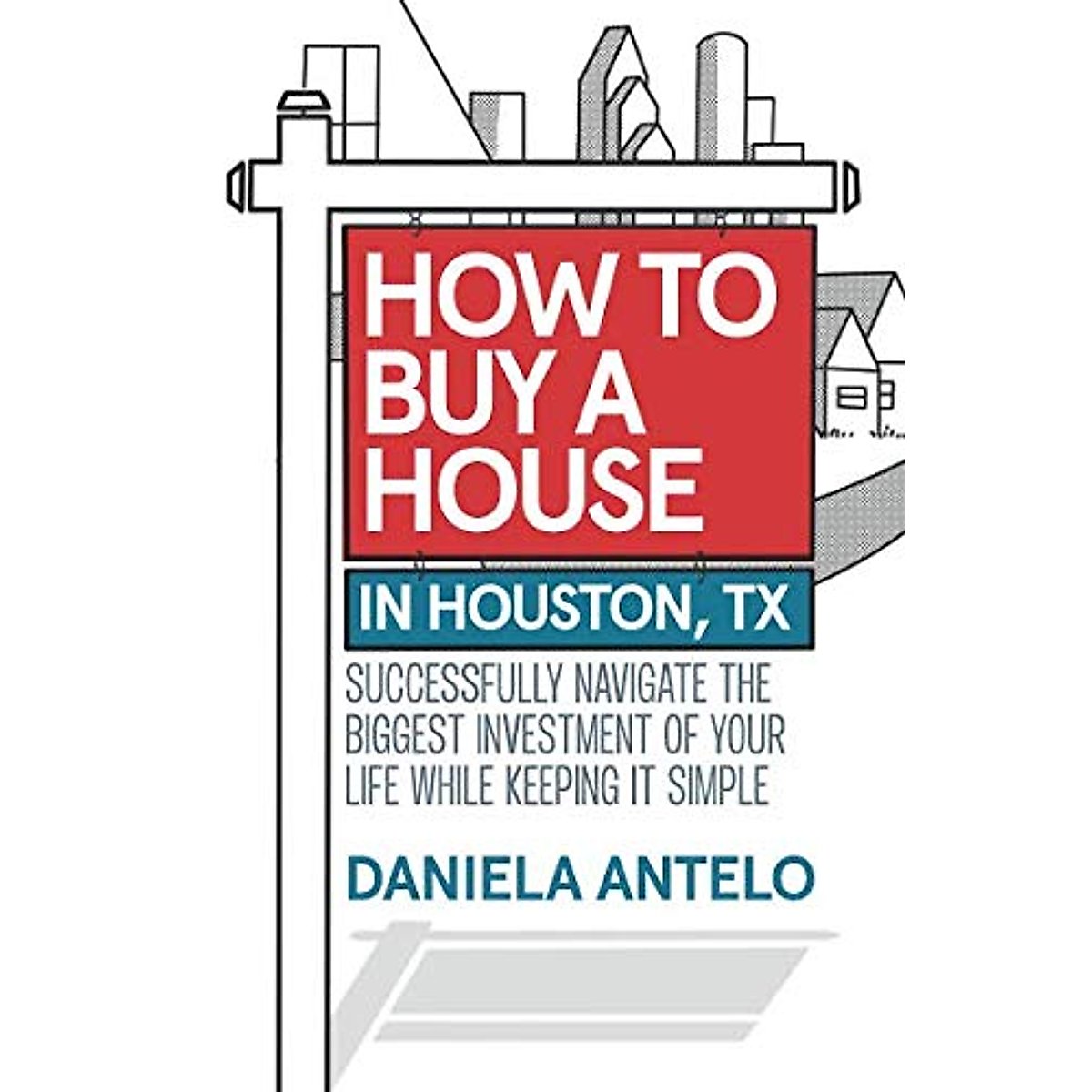 How to Buy a House in Houston, TX: How to Successfully Navigate the Biggest Investment of your Life while Keeping it Simple