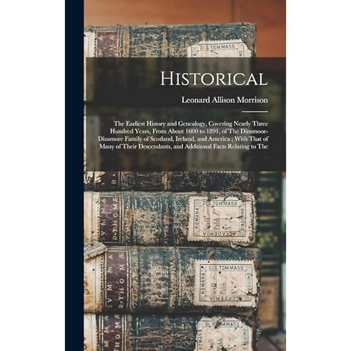 Historical: The Earliest History and Genealogy, Covering Nearly Three Hundred Years, From About 1600 to 1891, of The Dinsmoor-Dinsmore Family of ... and Additional Facts Relating to The