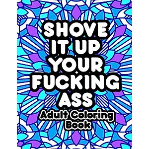 Shove It Up Your Fucking Ass Adult Coloring Book: A Swear Word Coloring Book For Adults | A Funny Adult Gift For Relaxation And Stress-relief