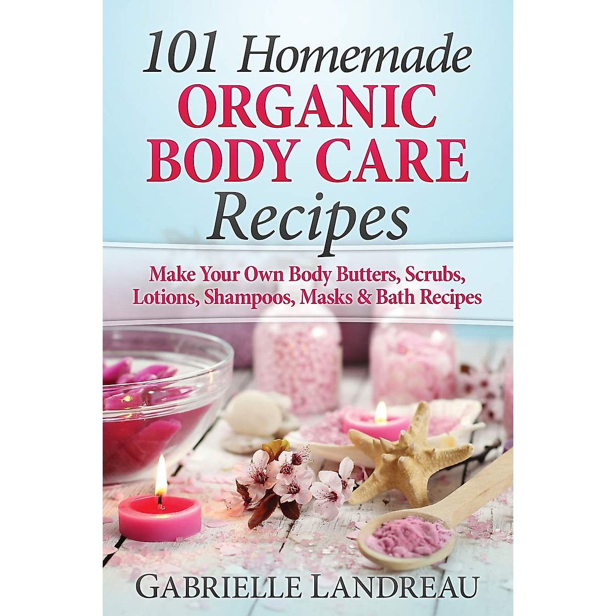 Organic Body Care: 101 Homemade Beauty Products Recipes-Make Your Own Body Butters, Body Scrubs, Lotions, Shampoos, Masks And Bath Recipes