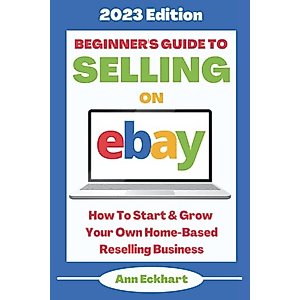 Beginner's Guide To Selling On Ebay: 2023 Edition: How To Start & Grow Your Own Home Based Reselling Business (Home Based Business Beginner Guide Books)
