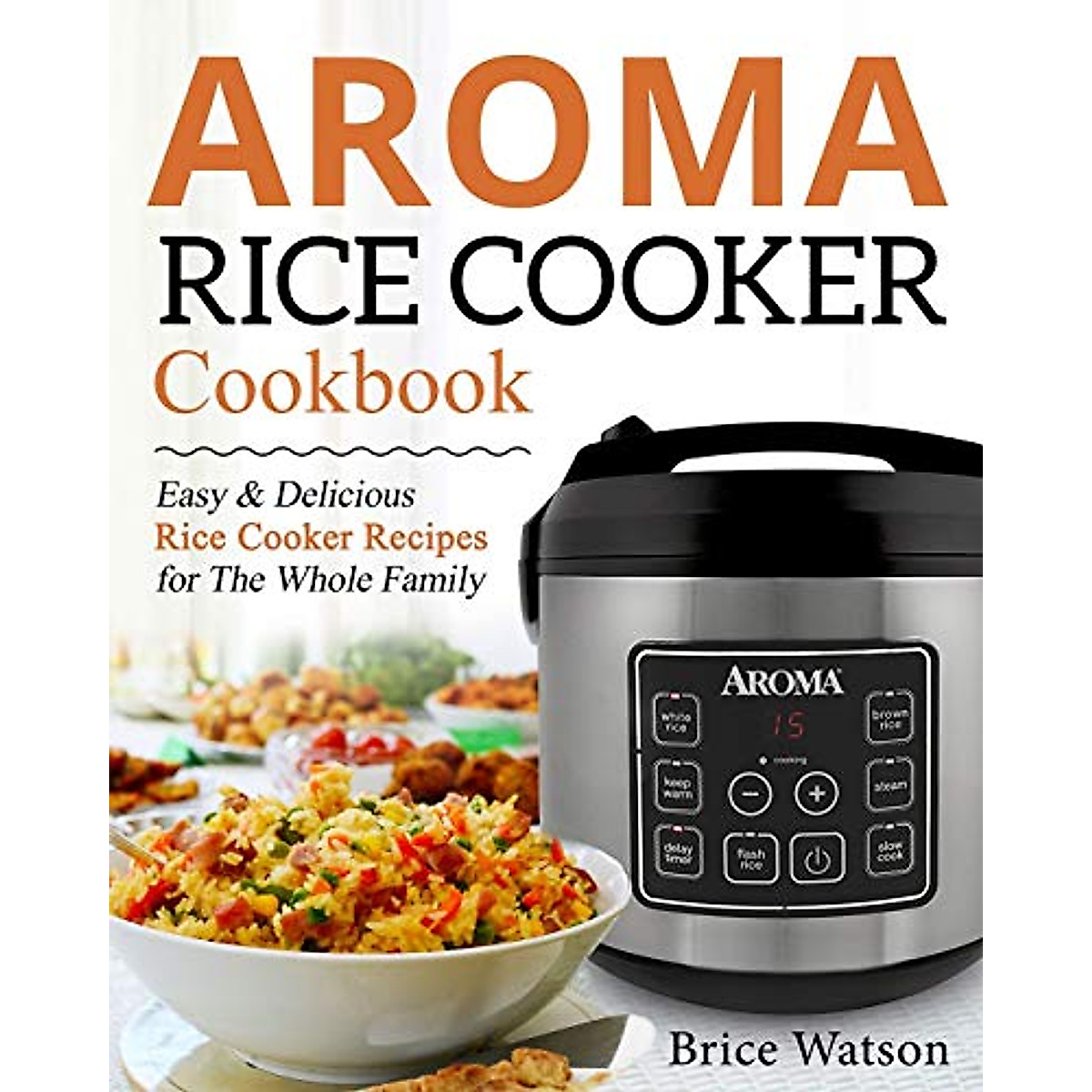 Aroma Rice Cooker Cookbook: Easy and Delicious Rice Cooker Recipes for the Whole Family
