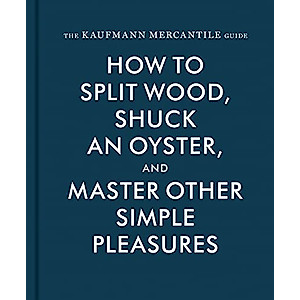 The Kaufmann Mercantile Guide: How to Split Wood, Shuck an Oyster, and Master Other Simple Pleasures