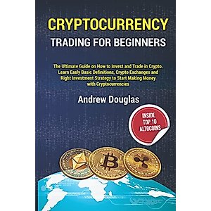 CRYPTOCURRENCY TRADING FOR BEGINNERS: The Ultimate Guide on How to Invest and Trade in Crypto.Learn Easly Basic Definitions,Crypto Exchanges and Right Investment Strategy to Start Making Money
