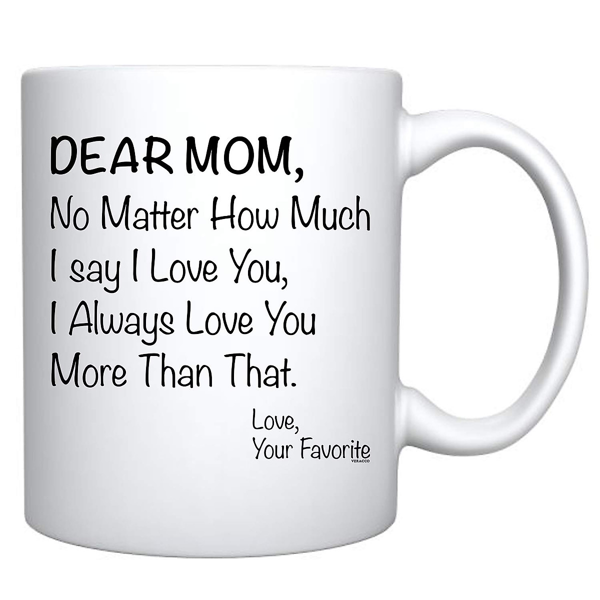 Veracco Dear Mom No matter How Much I Say I love You I Always Love You More Than That Your Favorite - White Ceramic Coffee Mug -Funny Birthday Mother's Day Gift For Mom (White)