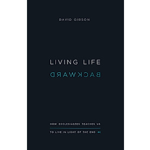 Living Life Backward: How Ecclesiastes Teaches Us to Live in Light of the End