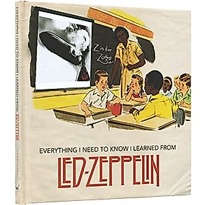 Everything I Need to Know I Learned From Led Zeppelin: Classic Rock Wisdom From The Greatest Band Of All Time