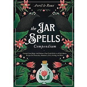 The Jar Spells Compendium: Unleash Your Magic and Enhance Your Craft With 100 Witch Bottles Recipes for Protection, Abundance, Love, Healing, and More