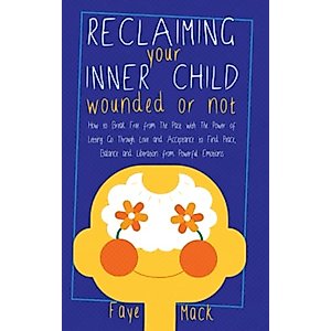 Reclaiming Your Inner Child: Wounded or Not: How to Break Free from the Past with the Power of Letting Go through Love and Acceptance to Find Peace, Balance and Liberation from Powerful Emotions
