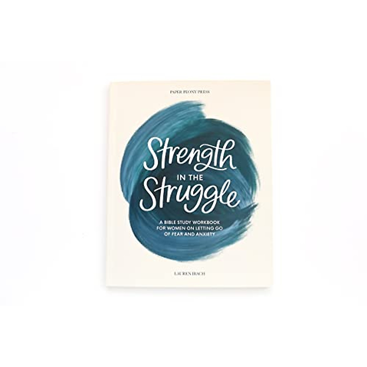 Strength in the Struggle: A Bible Study Workbook for Women on Letting Go of Fear and Anxiety