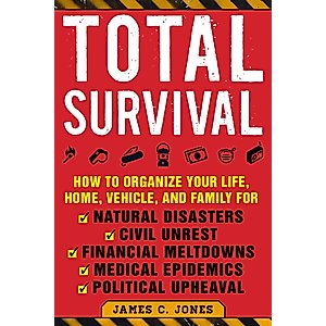 Total Survival: How to Organize Your Life, Home, Vehicle, and Family for Natural Disasters, Civil Unrest, Financial Meltdowns, Medical Epidemics, and Political Upheaval