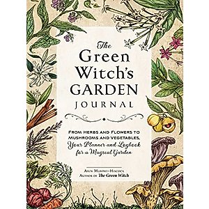 The Green Witch's Garden Journal: From Herbs and Flowers to Mushrooms and Vegetables, Your Planner and Logbook for a Magical Garden (Green Witch Witchcraft Series)