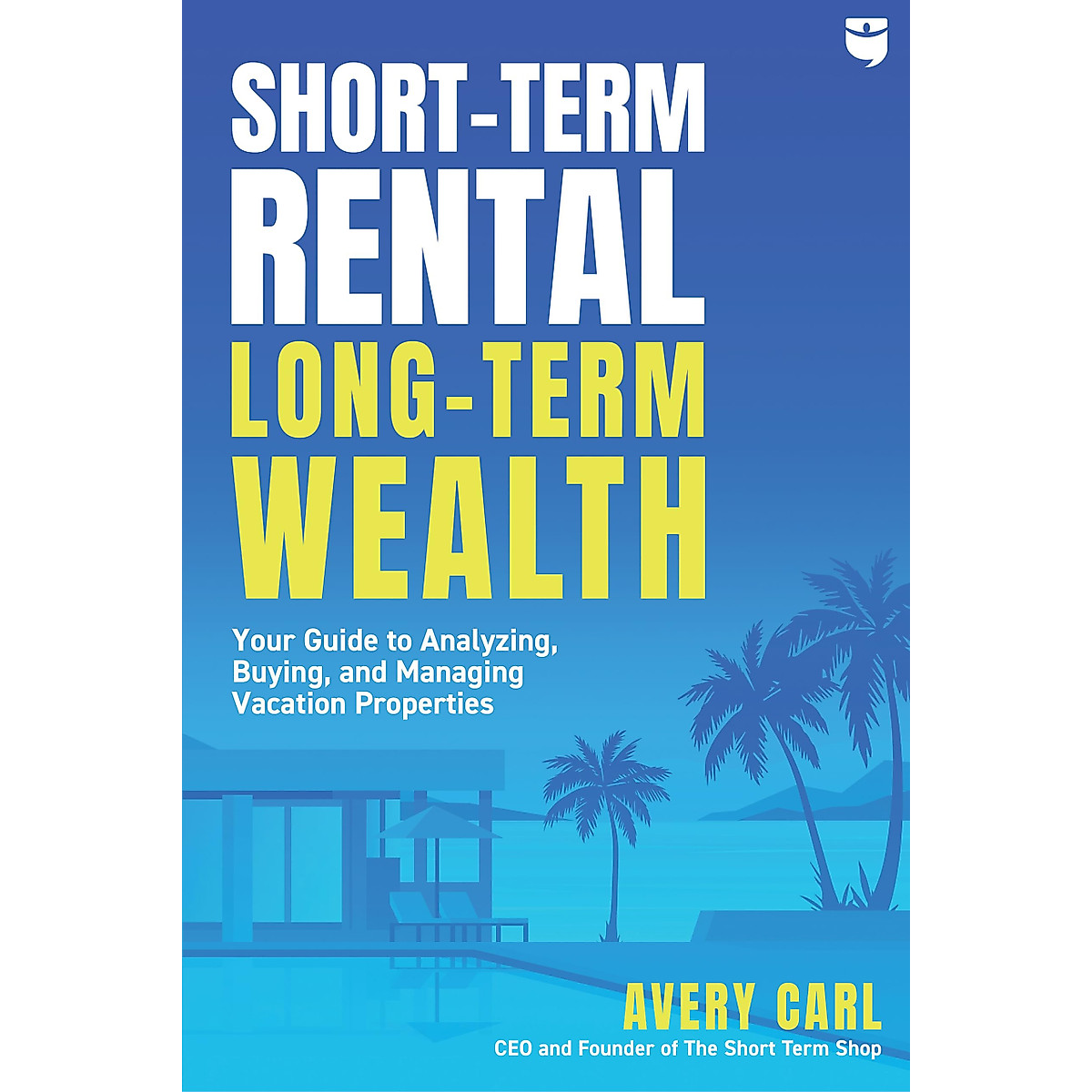 Short-Term Rental, Long-Term Wealth: Your Guide to Analyzing, Buying, and Managing Vacation Properties