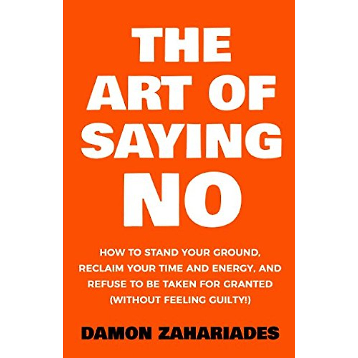 The Art Of Saying NO: How To Stand Your Ground, Reclaim Your Time And Energy, And Refuse To Be Taken For Granted (Without Feeling Guilty!) (The Art Of Living Well)