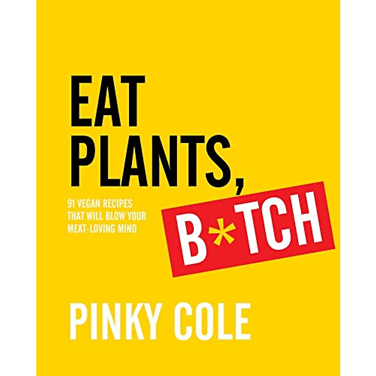 Eat Plants, B*tch: 91 Vegan Recipes That Will Blow Your Meat-Loving Mind