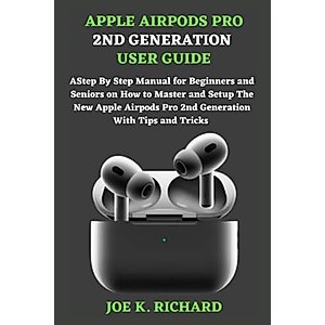 APPLE AIRPODS PRO 2ND GENERATION USER GUIDE: A Step By Step Manual for Beginners and Seniors on How to Master and Setup The New Apple Airpods Pro 2nd Generation With Tips and Tricks