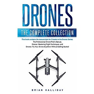 Drones: The Complete Collection: Three books in one. Drones: The Professional Drone Pilot's Manual, Drones: Mastering Flight Techniques, Drones: Fly Your Drone Anywhere Without Getting Busted