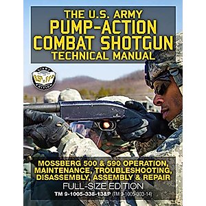 The US Army Pump-Action Combat Shotgun Technical Manual: Mossberg 500 & 590 Operation, Maintenance, Troubleshooting, Disassembly, Assembly & Repair - ... (TM 9-1005-303-14) (Carlile Military Library)