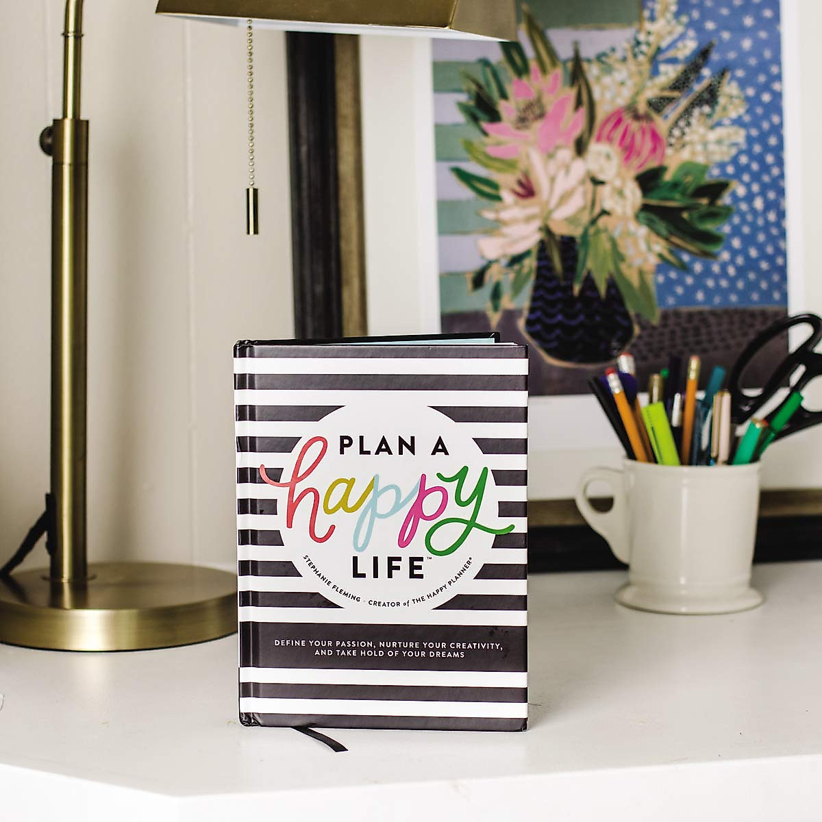 Plan a Happy Life™: Define Your Passion, Nurture Your Creativity, and Take Hold of Your Dreams