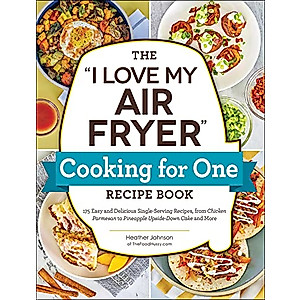 The "I Love My Air Fryer" Cooking for One Recipe Book: 175 Easy and Delicious Single-Serving Recipes, from Chicken Parmesan to Pineapple Upside-Down Cake and More ("I Love My" Cookbook Series)