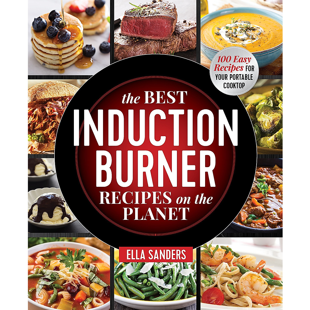 The Best Induction Burner Recipes on the Planet: 100 Easy Recipes for Your Portable Cooktop