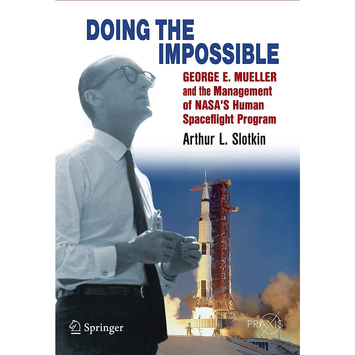 Doing the Impossible: George E. Mueller & the Management of NASA's Human Spaceflight Program (Springer Praxis Books in Space Exploration)