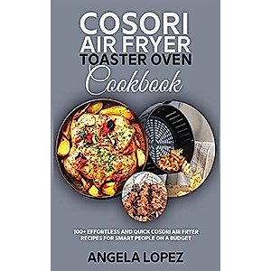Cosori Air Fryer Toaster Oven Cookbook: 100+ Effortless and Quick Cosori Air Fryer Recipes for Smart People on a Budget