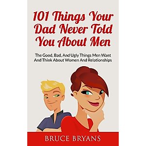 101 Things Your Dad Never Told You About Men: The Good, Bad, And Ugly Things Men Want And Think About Women And Relationships (Smart Dating Books for Women)