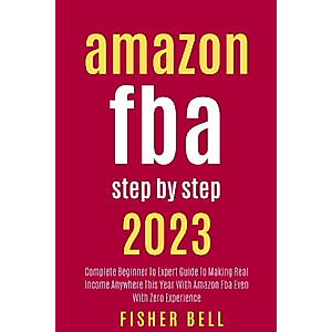 AMAZON FBA STEP BY STEP (2023): Complete Beginner to Expert Guide to Making Real Income Anywhere This Year with Amazon Fba Even with Zero Experience