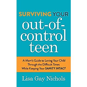 Surviving Your Out-of-Control Teen: A Mom’s Guide to Loving Your Child Through the Difficult Times While Keeping Your Sanity Intact