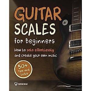 Guitar Scales for Beginners: How to Solo Effortlessly and Create Your Own Music Even If You Don't Know What A Scale Is: Secrets to Your Very First Scale (Guitar Scales Mastery)