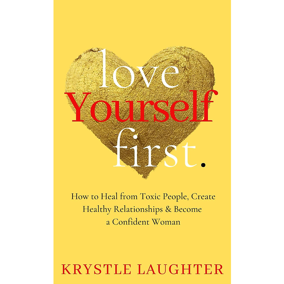 Love Yourself First: How to Heal from Toxic People, Create Healthy Relationships & Become a Confident Woman (The Love Yourself First Series)